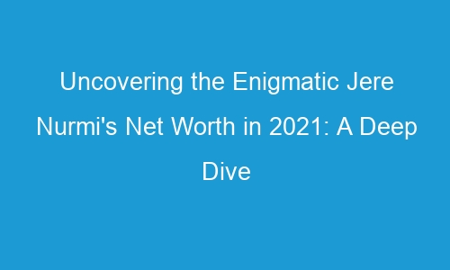 Uncovering the Enigmatic Jere Nurmi's Net Worth in 2021: A Deep Dive Analysis - Buzzup Social