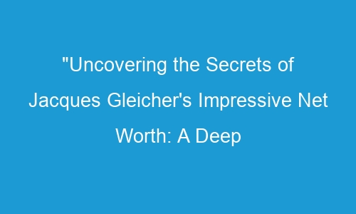 "Uncovering the Secrets of Jacques Gleicher's Impressive Net Worth: A Deep Dive into His Success ...